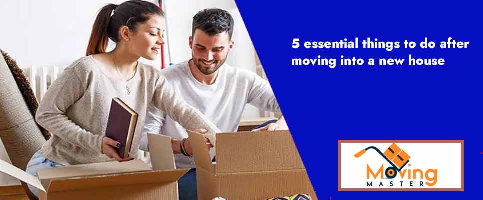 5 essential things to do after moving into a new house - Moving Masters